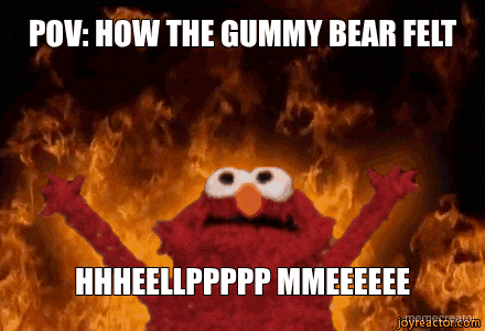 POV: HOW THE GUMMY BEAR FELT - HHHEELLPPPPP MMEEEEEE | Meme Creator
