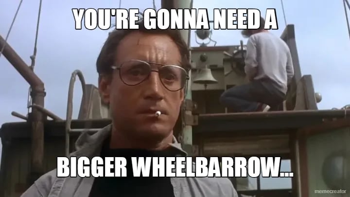 YOU'RE GONNA NEED A - BIGGER WHEELBARROW... | Meme Creator