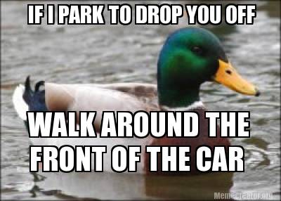 Meme Creator - Funny IF I PARK TO DROP YOU OFF WALK AROUND THE FRONT OF ...