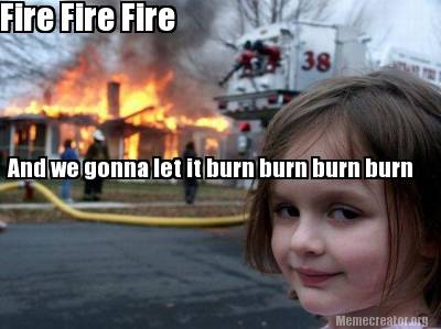 Meme Creator - Funny Fire Fire Fire And we gonna let it burn burn burn ...