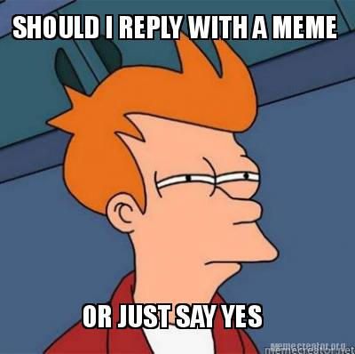 Meme Creator - Funny SHOULD I REPLY WITH A MEME OR JUST SAY YES Meme ...