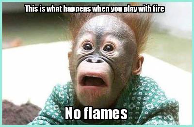 Meme Creator - Funny This is what happens when you play with fire No ...