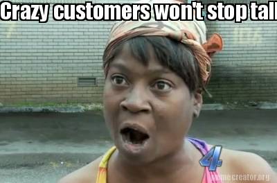 Meme Creator - Funny Crazy customers won't stop talking? Meme Generator ...