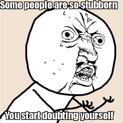 Meme Creator - Funny Some people are so stubborn You start doubting ...