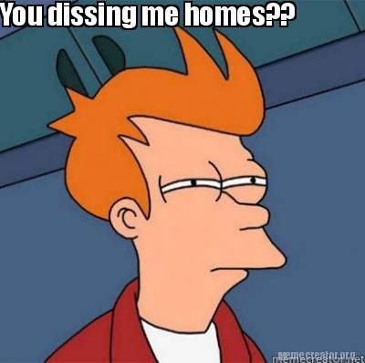 Meme Creator - Funny You dissing me homes?? Meme Generator at ...