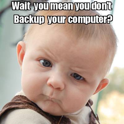 Meme Creator - Funny Wait you mean you don't Backup your computer? Meme ...