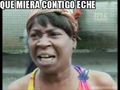 Meme Creator - Funny QUE MIERA CONTIGO ECHE Meme Generator at ...