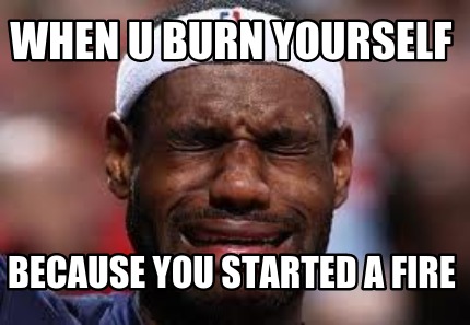 Meme Creator - Funny when u burn yourself because you started a fire ...