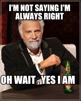 Meme Creator - Funny I'M NOT SAYING I'M ALWAYS RIGHT OH WAIT , YES I AM ...