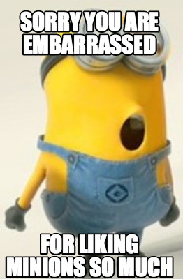 Meme Creator - Funny Sorry you are EMBARRASSED For Liking Minions so ...