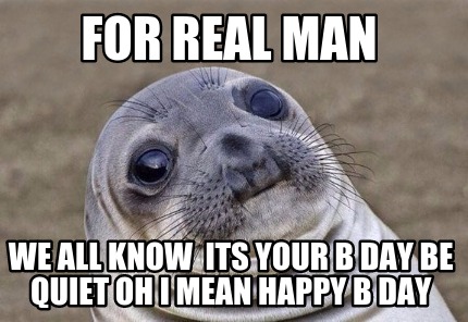 Meme Creator - Funny for real man we all know its your b day be quiet ...