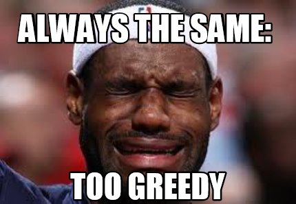 Meme Creator - Funny Always the Same: too greedy Meme Generator at ...