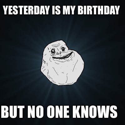 Meme Creator - Funny YESTERDAY IS MY BIRTHDAY BUT NO ONE KNOWS Meme ...