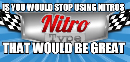 Meme Creator - Funny is you would stop using nitros that would be great ...