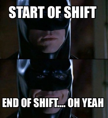 Meme Creator - Funny Start of shift End of shift.... Oh yeah Meme ...