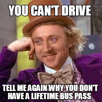Meme Creator - Funny you can't drive tell me again why you don't have a ...