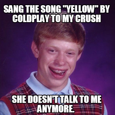 Meme Creator - Funny Sang the song "yellow" by coldplay to my crush she ...