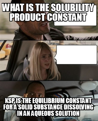 Meme Creator - Funny What is the Solubility Product Constant Ksp is the ...