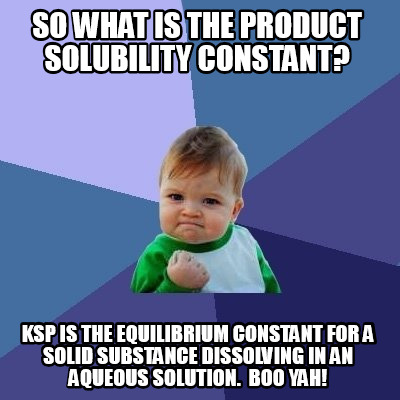 Meme Creator - So what is the product solubility constant? Ksp is the ...