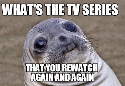 Meme Creator - Funny what's The tv series that you rewatch again and ...