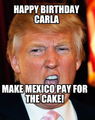 Meme Creator - Funny HAPPY BIRTHDAY CARLA MAKE MEXICO PAY FOR THE CAKE ...