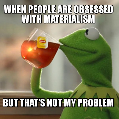 Meme Creator - Funny When people are obsessed with materialism but that ...