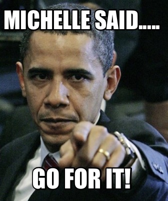 Meme Creator - Funny Michelle said..... Go for it! Meme Generator at ...