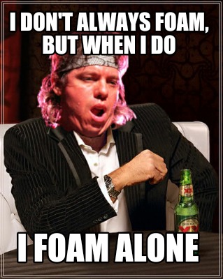 Meme Creator - Funny I don't always foam, but when i do I foam alone ...