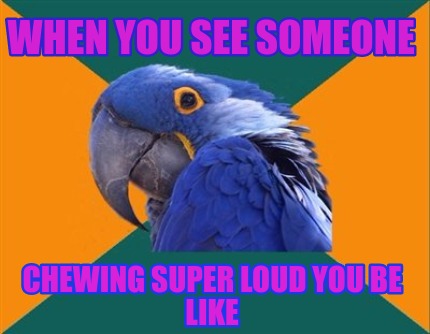 Meme Creator - Funny when you see someone chewing super loud you be ...