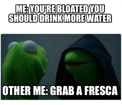 Meme Creator - Funny ME: YOU'RE BLOATED YOU SHOULD DRINK MORE WATER ...