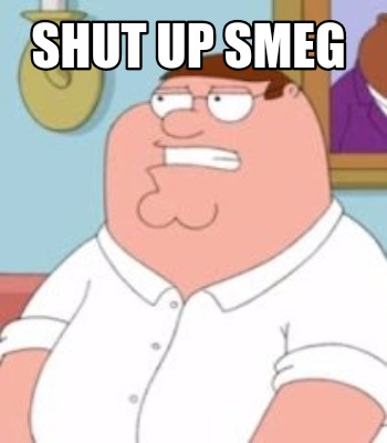 Meme Creator - Funny shut up smeg Meme Generator at MemeCreator.org!