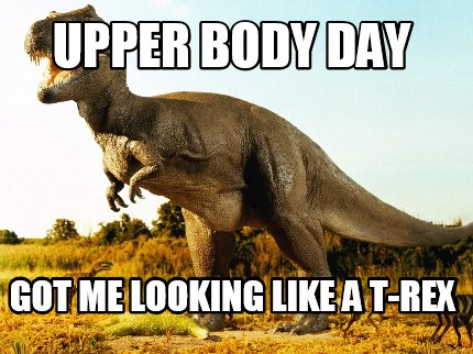 Meme Creator - Funny upper body day got me looking like a t-rex Meme ...