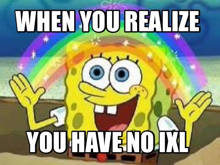Meme Creator - Funny WHEN YOU REALIZE YOU HAVE NO IXL Meme Generator at ...