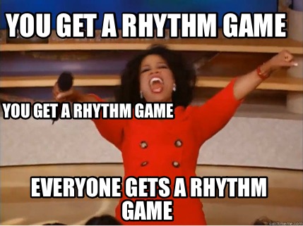 Meme Creator - Funny YOU get a rhythm game Everyone gets a rhythm game ...