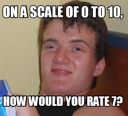 Meme Creator - Funny On a scale of 0 to 10, how would you rate 7? Meme ...