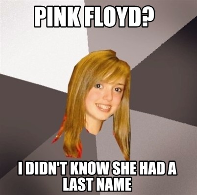 Meme Creator - Funny PINK FLOYD? I DIDN'T KNOW SHE HAD A LAST NAME Meme ...