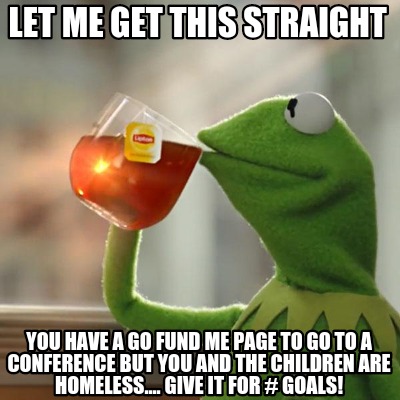 Meme Creator - Let me get this straight You have a go fund me page for ...