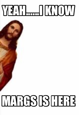 Meme Creator - Funny Yeah......I know Margs is here Meme Generator at ...