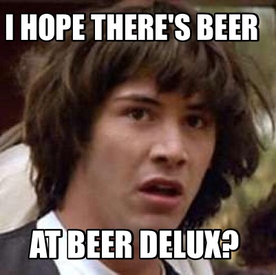 Meme Creator - Funny I hope there's beer At Beer Delux? Meme Generator ...