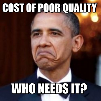 Meme Creator - Funny Cost of Poor Quality Who needs it? Meme Generator ...