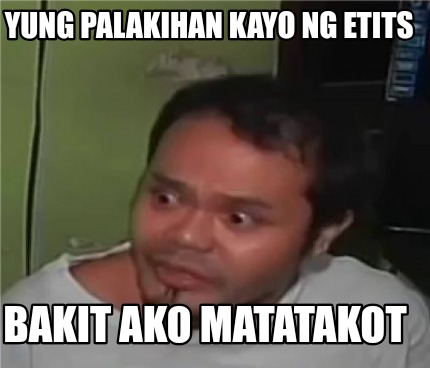 Meme Creator - Funny YUNG PALAKIHAN KAYO NG ETITS BAKIT AKO MATATAKOT ...