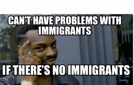 Meme Creator - Funny Can’t have problems with immigrants If there’s no ...