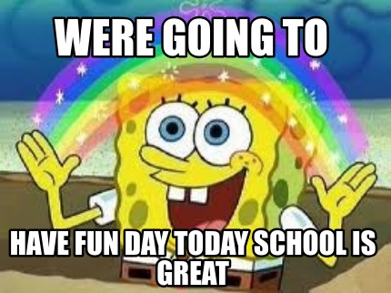 Meme Creator - Funny were going to have fun day today school is great ...