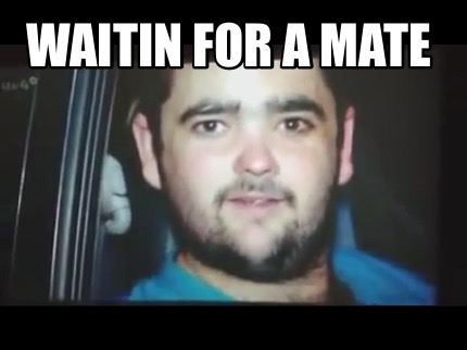 Meme Creator - Funny Waitin for a mate Meme Generator at MemeCreator.org!