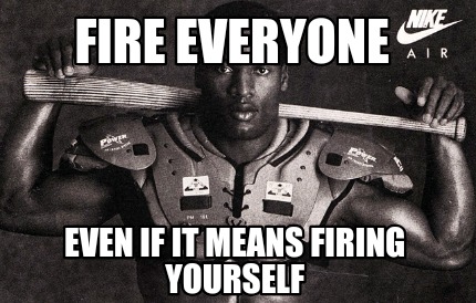 Meme Creator - Funny Fire Everyone Even If It Means Firing Yourself ...