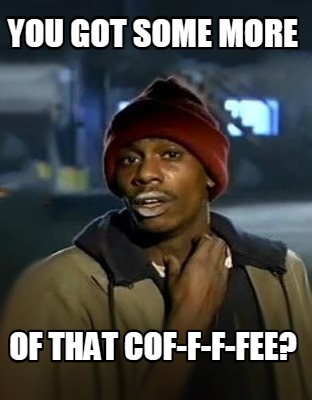 Meme Creator - Funny You got some more of that cof-f-f-fee? Meme ...