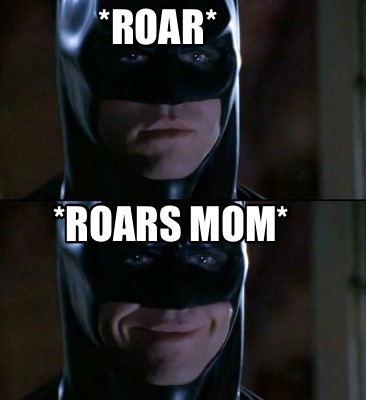 Meme Creator - Funny *Roar* *Roars Mom* Meme Generator at MemeCreator.org!