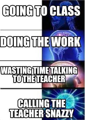 Meme Creator - Funny Going to class Calling the teacher Snazzy Doing ...