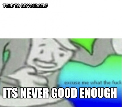 Meme Creator - Funny Told to be yourself Its never good enough Meme ...