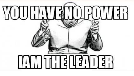 Meme Creator - Funny you have no Power Iam the leader Meme Generator at ...